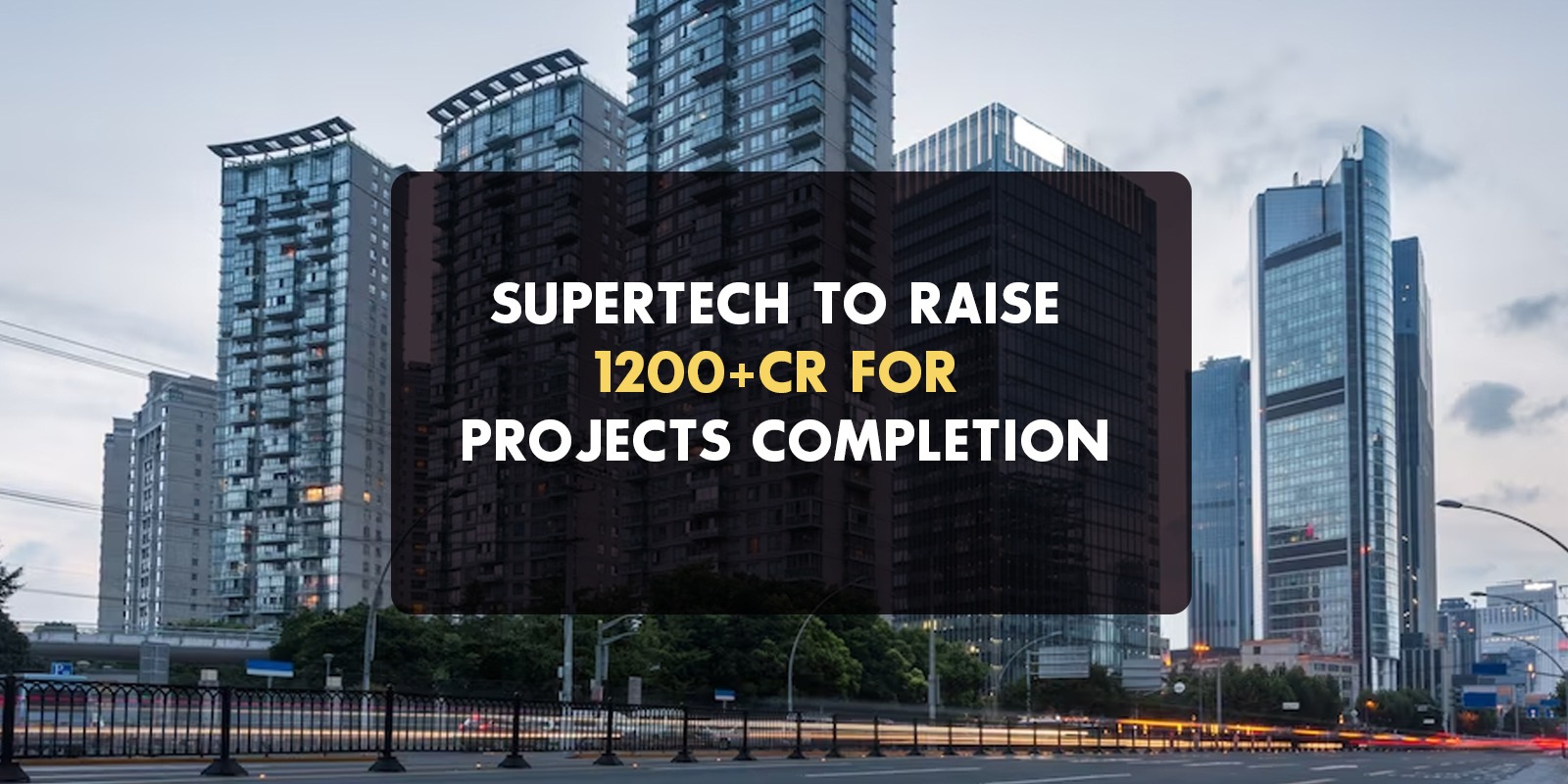 Supertech to raise over 1200Cr for Projects Completion